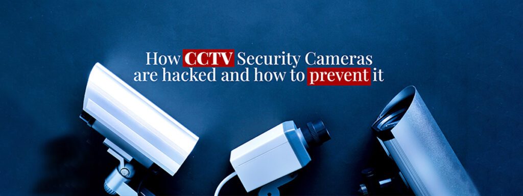 How CCTV Security Cameras are hacked and how to prevent it